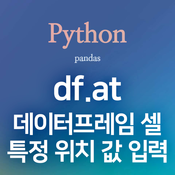 [Python] pandas :: df.at : 데이터프레임의 특정 위치(셀)에 값 입력하기 : 네이버 블로그