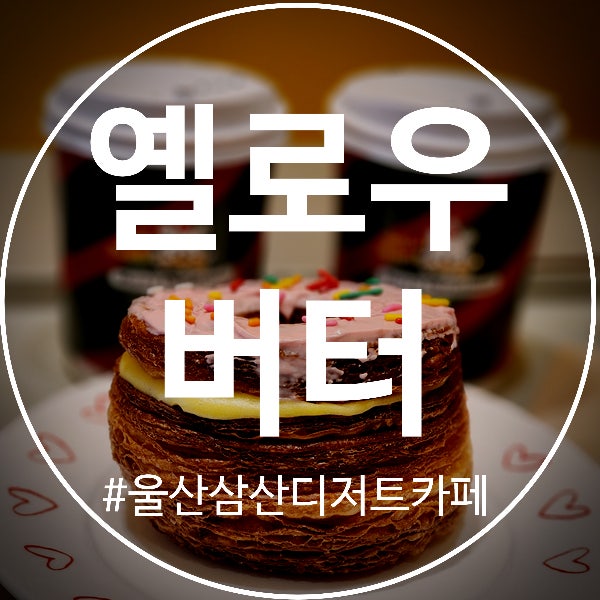 울산 삼산 디저트 카페 옐로우버터 네이버 블로그