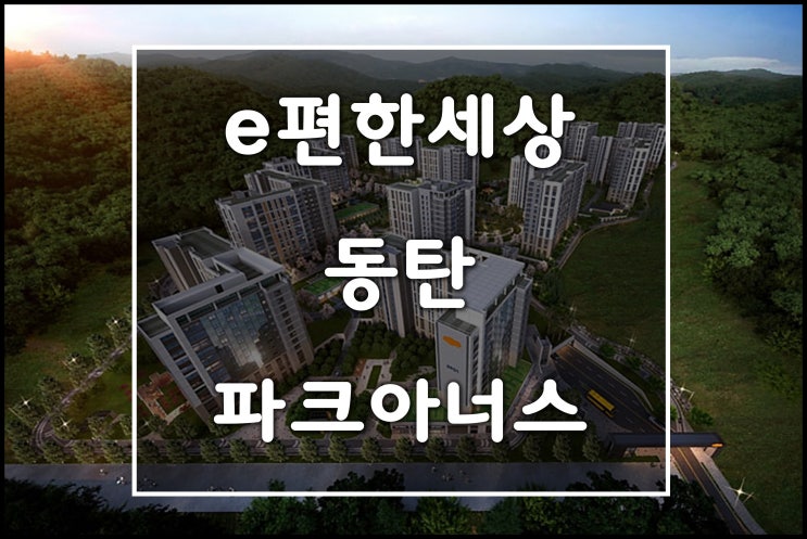 이편한세상 동탄 파크아너스 2월 오픈 예정위치 청약조건 모델하우스 네이버 블로그