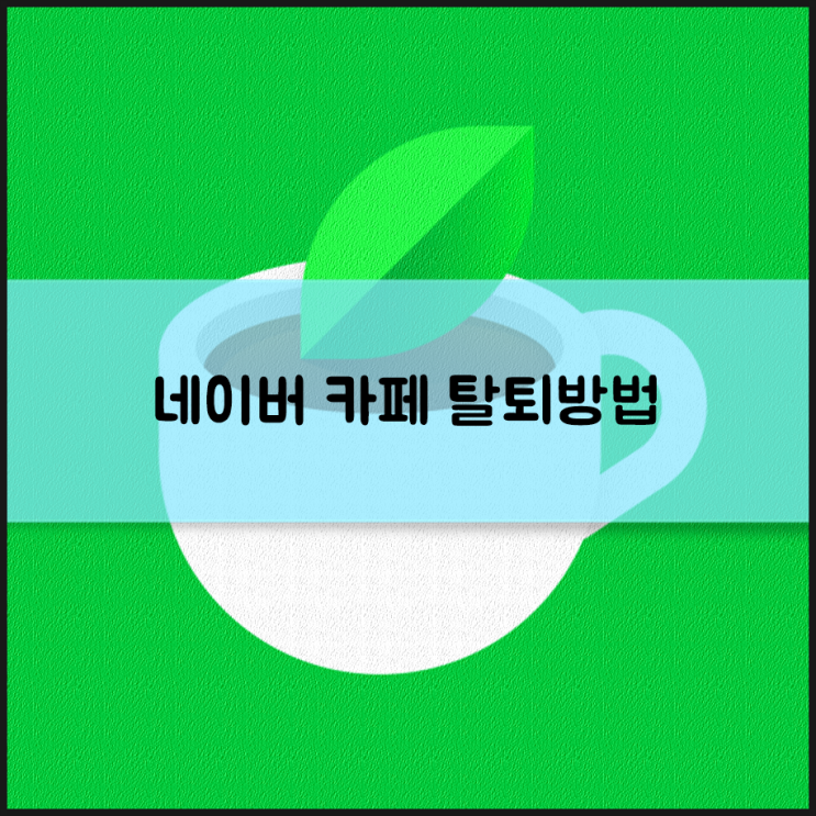 네이버 카페 탈퇴방법 Pc 모바일 상세하게 네이버 블로그