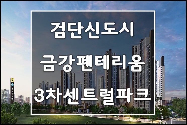 검단신도시 금강펜테리움3차 센트럴파크 1월 분양 정보위치 모델하우스 네이버 블로그