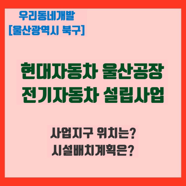 현대자동차 울산공장 전기자동차 설립사업 울산광역시 북구 우리동네개발이야기 네이버 블로그