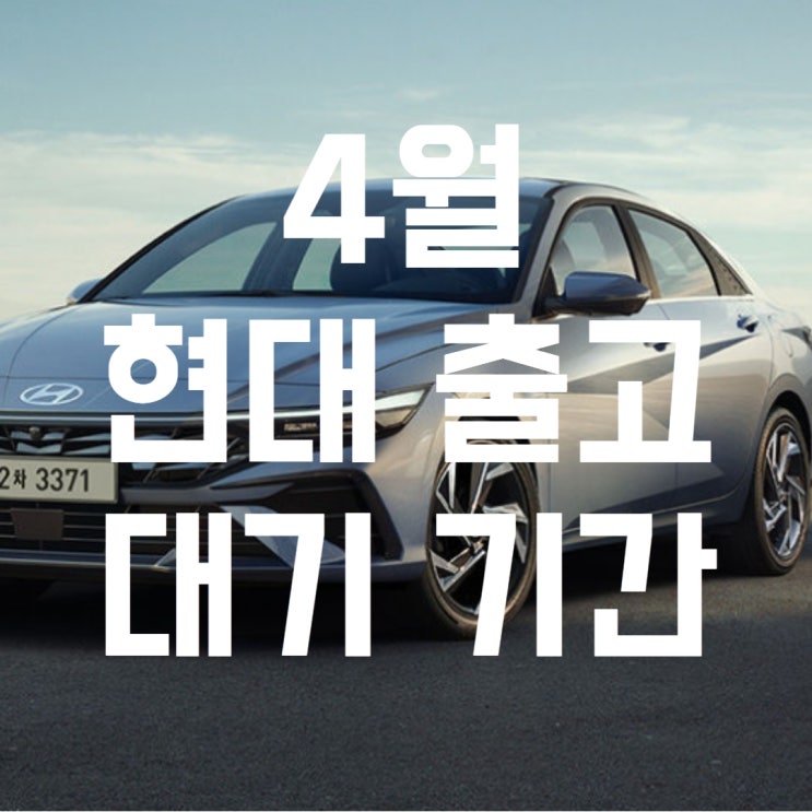 23년 4월 현대자동차 출고기간 납기 대기기간 일정 네이버 블로그