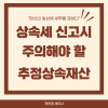 상속세 신고할때 주의할 점 추정상속재산 네이버 블로그