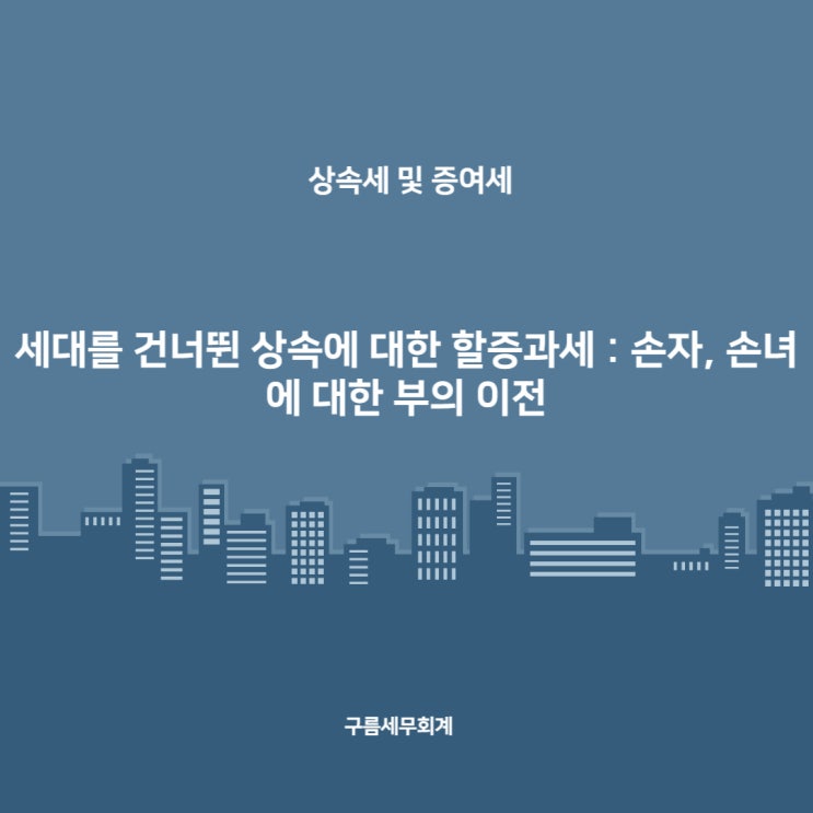 구름세무회계 세대를 건너뛴 상속에 대한 할증과세 손자 · 손녀에 대한 부의 이전 문제 네이버 블로그
