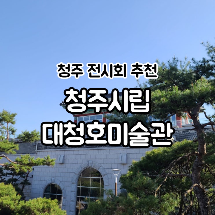 청주 전시회 추천 청주시립대청호미술관 청주 가볼만한곳 문의문화재단지 가족 나들이 네이버 블로그