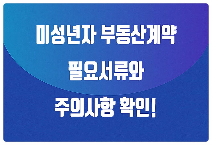 미성년자 부동산 계약시 필요한 서류와 주의사항 네이버 블로그