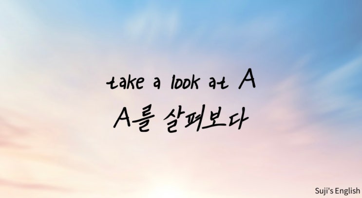 take a look at A - A를 살펴보다(=have a look) : 네이버 블로그