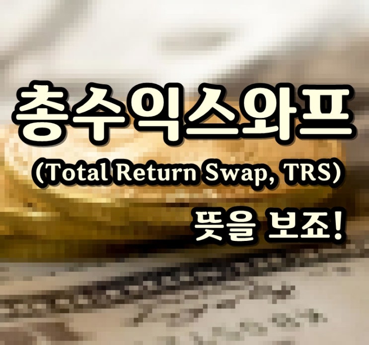 총수익스와프 뜻을 보죠! (Total Return Swap, TRS) : 네이버 블로그