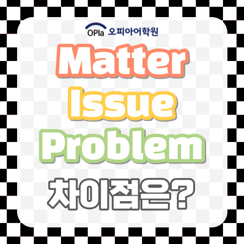 Matter / Issue / Problem 뜻, 뉘앙스 차이점 : 네이버 블로그