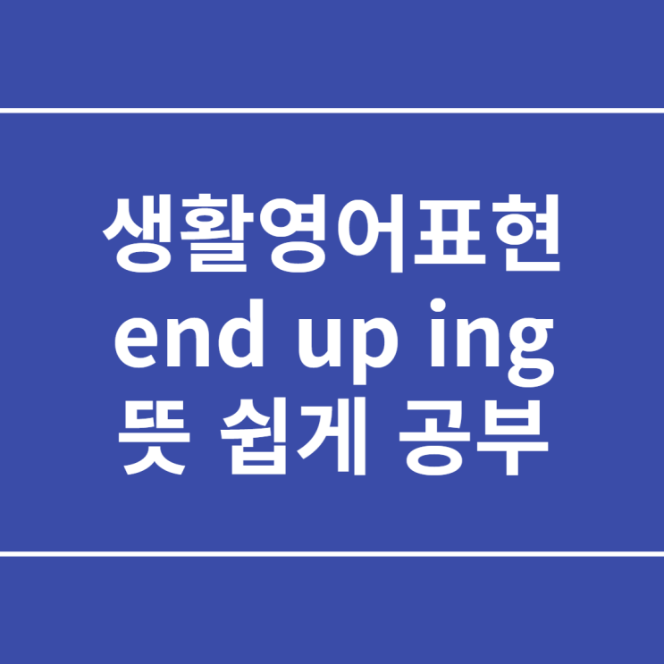 생활영어표현 end up ing 뜻 쉽게 공부 : 네이버 블로그