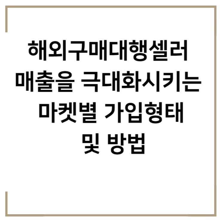 해외구매대행셀러 매출을 극대화시키는 마켓별 가입형태 및 방법 네이버 블로그