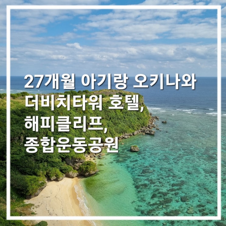 27개월 아기랑 오키나와 4박 5일 더비치타워 호텔 아메빌 해피클리프 종합운동공원 네이버 블로그