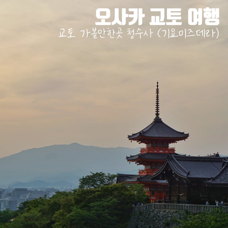 교토 여행 가볼만한곳 일본 청수사 입장 시간 기요미즈데라 입장료 정보 오사카 교토여행 교토 기온거리에서 청수사 가는 법 혼자여행