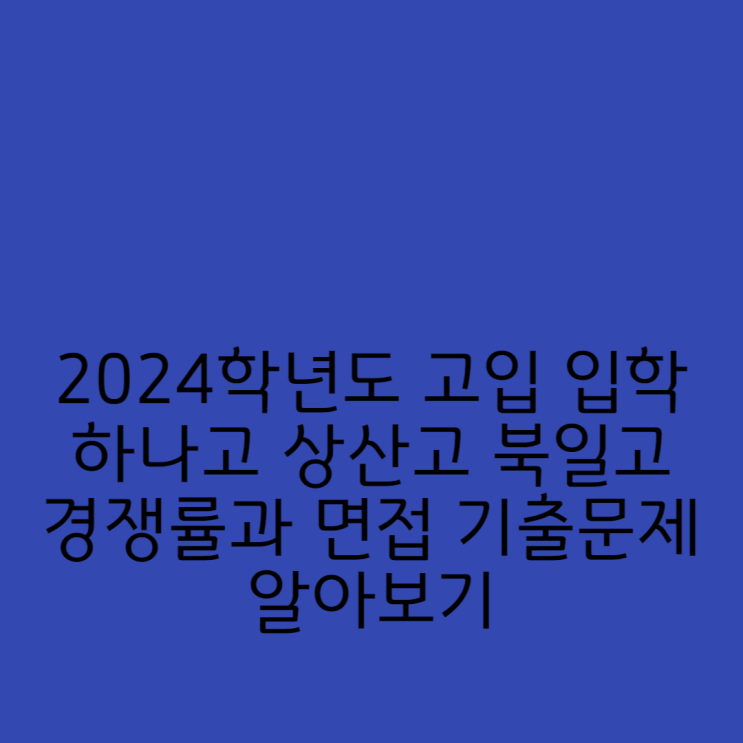2024학년도 고입 입학 하나고 상산고 북일고 경쟁률과 면접 기출문제 알아보기 네이버 블로그