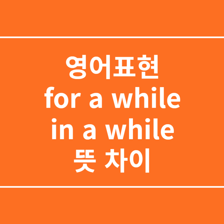영어표현 for a while, in a while 뜻 차이 : 네이버 블로그