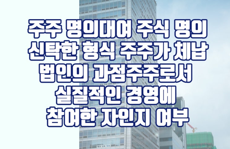 2차 납세 변호사 주주 명의대여 주식 명의신탁한 형식 주주가 체납법인의 과점주주로서 실질적인 경영에 참여한 자인지 여부