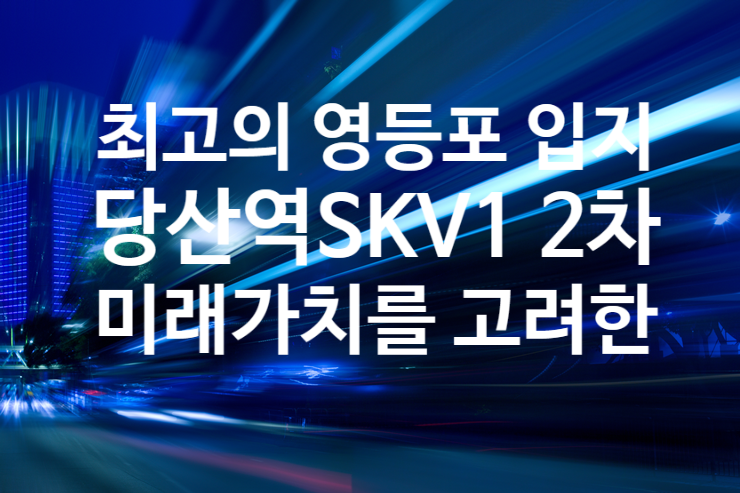 당산역 SKV1타워 2차 분양 안내 : 최고의 영등포 입지, 미래 가치를 고려한 투자 기회 : 네이버 블로그
