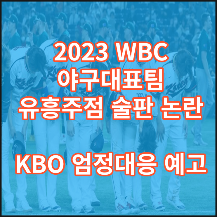2023 WBC 야구 대표팀, 유흥주점 술판 논란. KBO 엄정대응 예고 : 네이버 블로그