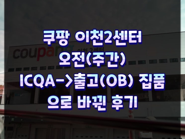 [리뷰] 쿠팡 이천2센터 오전(주간) ICQA에서 출고(OB) 집품으로 바뀐 후기 : 네이버 블로그
