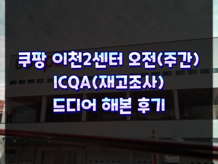 [리뷰] 쿠팡 이천2센터 오전(주간) ICQA 드디어 해본 후기 : 네이버 블로그