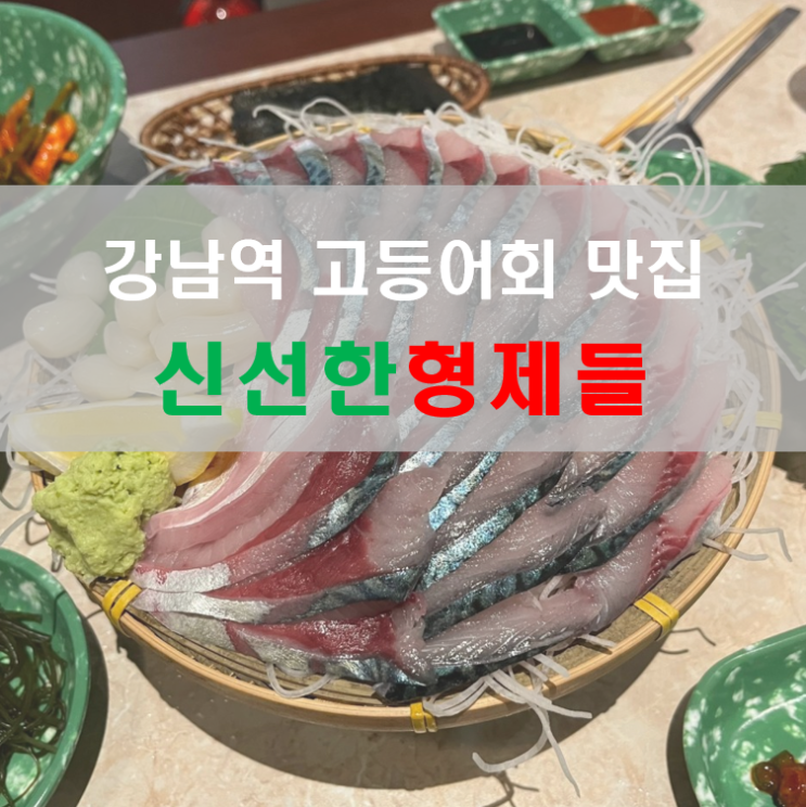 강남역횟집 고등어회 우니감태등 맛볼수있는 회 전문점 신선한형제들 네이버 블로그