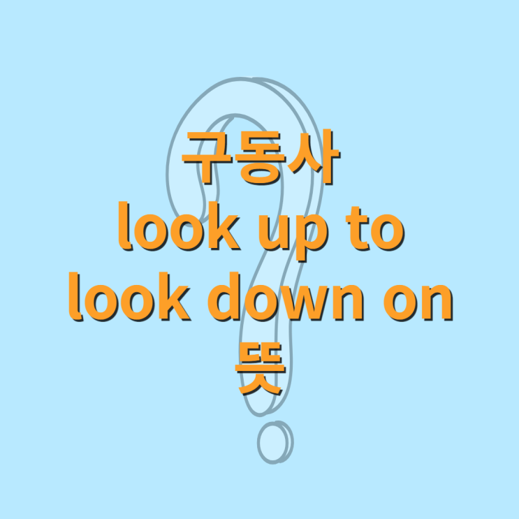구동사 look up to, look down on 뜻 : 네이버 블로그