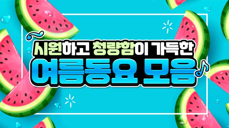 7월 여름동요모음🍉여름에 여름동요가 빠질 수 없죠 시원하고 청량함 가득한 동요연속 1시간 플레이리스트 네이버 블로그
