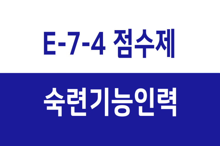 숙련기능인력 E74(E-7-4) 점수제에 대해서 알아보겠습니다. : 네이버 블로그