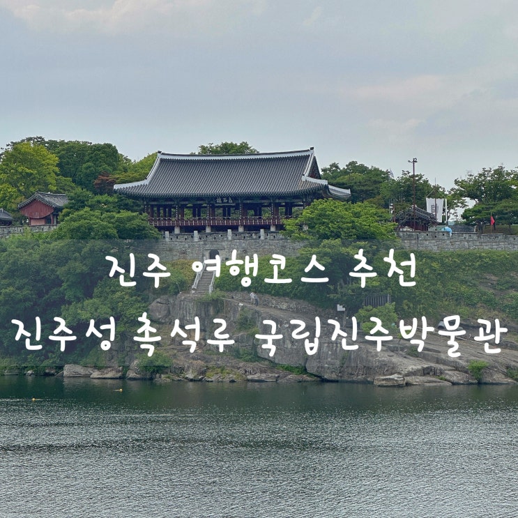경남 진주여행 가볼만한곳 진주여행코스 진주성 촉석루 국립진주박물관 진주성야경 운영시간 입장료 주차장 네이버 블로그