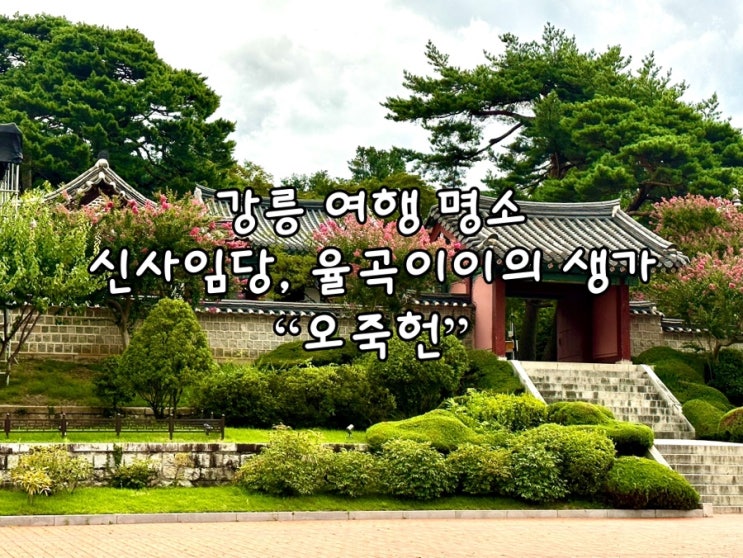 강릉 여행 추천 신사임당 율곡이이의 생가 오죽헌” 강릉 명소 강릉 가볼 만한 곳 강릉 여행 코스 추천 네이버 블로그