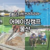 여름방학 아이와 당일치기 여행 물놀이 캠크닉 어메이징캠프 울산자리 준비물 이용방법 꿀팁 네이버 블로그