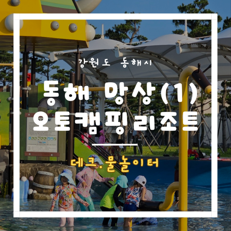 동해시캠핑장 강원도 동해시 제1 망상오토캠핑리조트 데크and물놀이터 Feat미즈캠 네이버 블로그