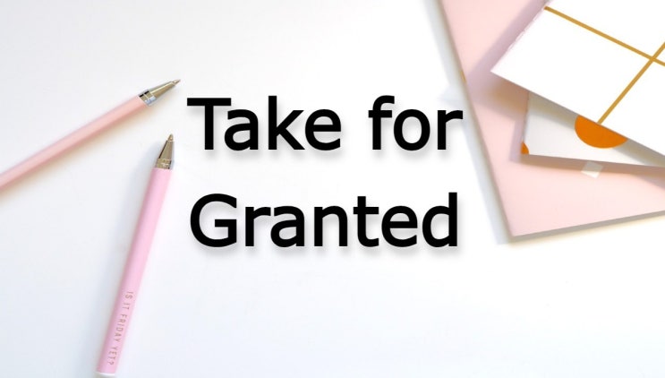 take for granted 뜻? 당연하게 생각하다 / 생활 영어회화 활용 : 네이버 블로그