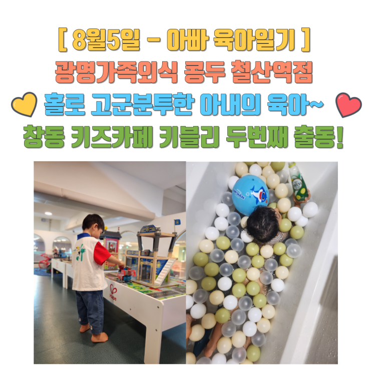 8월5일 아빠 육아일기 광명가족외식 콩두 철산역점 홀로 고군분투한 아내의 육아~ 창동 키즈카페 키블리 두번째 출동
