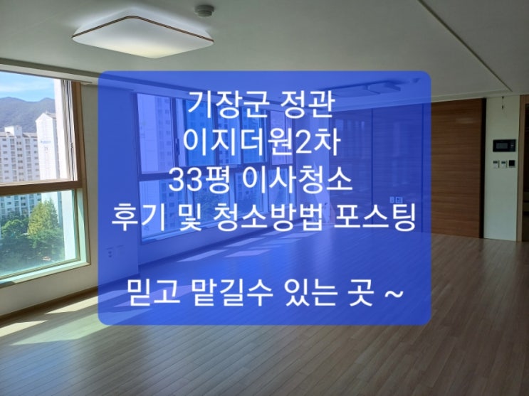 정관 입주청소 기장 입주청소 ~~기장군 정관 이지더원2차 33평 이사청소 후기 및 청소방법 포스팅 믿고 맡길수 있는 곳