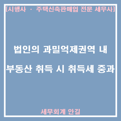 시행사 · 주택신축판매업 전문 세무사 법인의 과밀억제권역 내 부동산 취득 시 취득세 중과 네이버 블로그