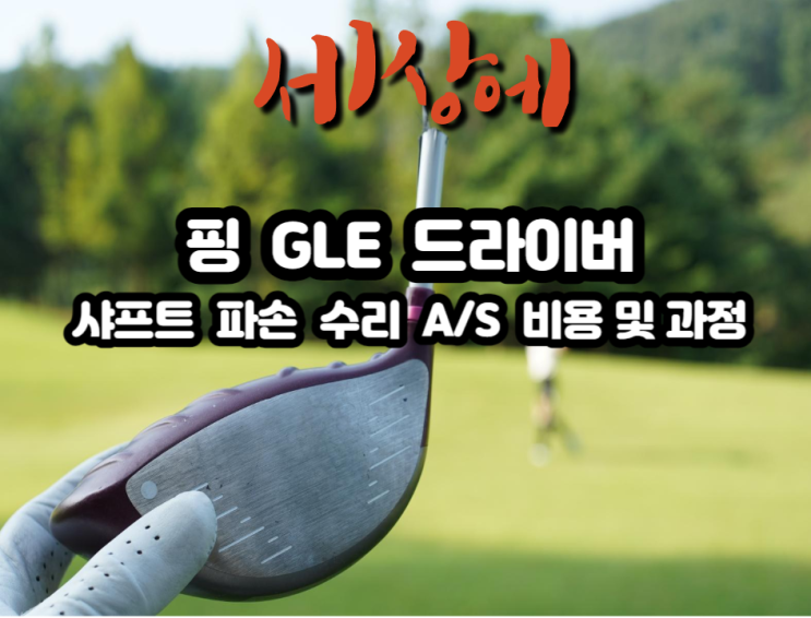 핑(ping) 드라이버 GLE2 샤프트 파손 AS 가격 및 후기 : 네이버 블로그
