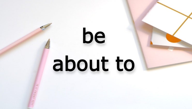 막 ~ 하려고 하다 영어로? be about to / 하려던 참이다 : 네이버 블로그