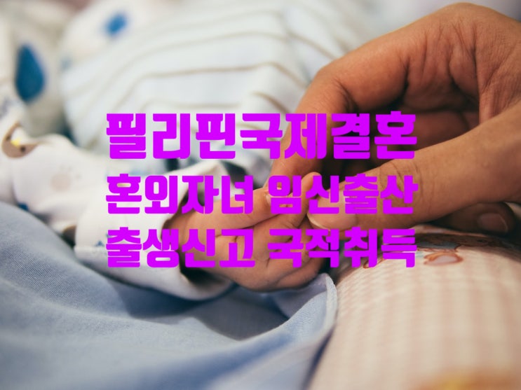 필리핀국제결혼 혼외자녀 임신_출산으로 C3, F1 비자 초청 등 외국인등록과 국적취득 진행 어떻게 해요? : 네이버 블로그