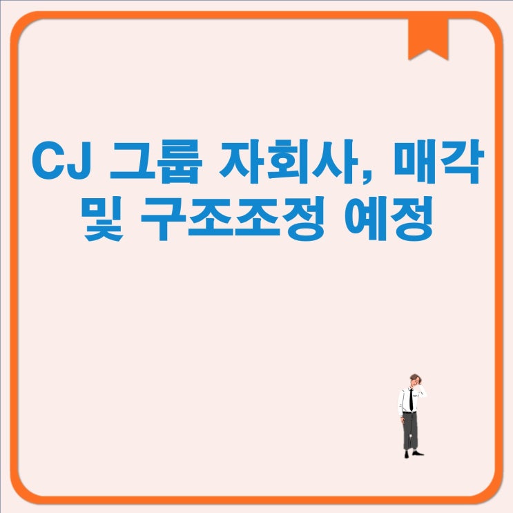 CJ 그룹 자회사, 매각 및 구조조정 예정 and CJ 그룹의 자회사들, 성과 조정과 자산 매각 계획 : 네이버 블로그