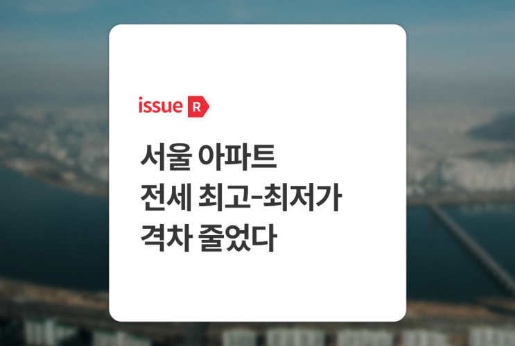 [issue R] 서울 아파트 전세 최고-최저가 격차 줄었다 - 부동산R114 : 네이버 블로그