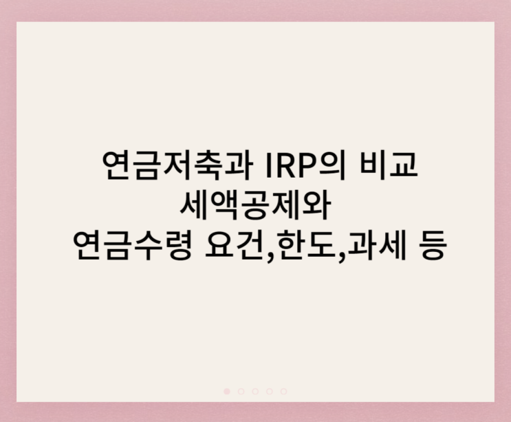 연금저축과 IRP(개인형퇴직연금)의 비교, 세액공제와 연금수령 요건,한도, 과세 등 : 네이버 블로그