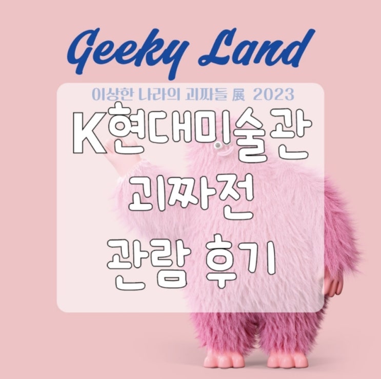 강남K현대미술관 | 유쾌했던 전시회 Geeky Land 이상한나라의 괴짜들 2023 : 네이버 블로그