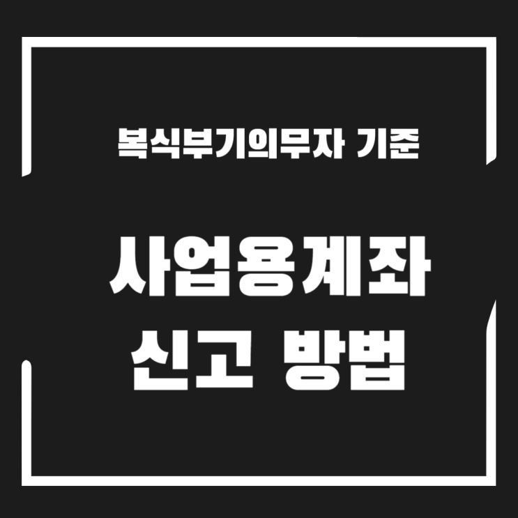 사업용 계좌 신고 등록 방법 개인사업자 꼭 해야 하나 복식부기 의무자 기준 가산세 홈택스 네이버 블로그