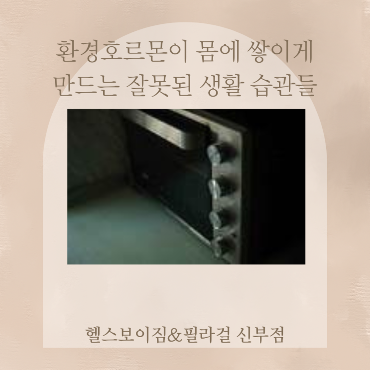 환경호르몬이 몸에 쌓이게 만드는 잘못된 생활 습관들 헬스보이짐and필라걸 신부점 천안 헬스장 천안 필라테스 신부동 헬스 천안 체형