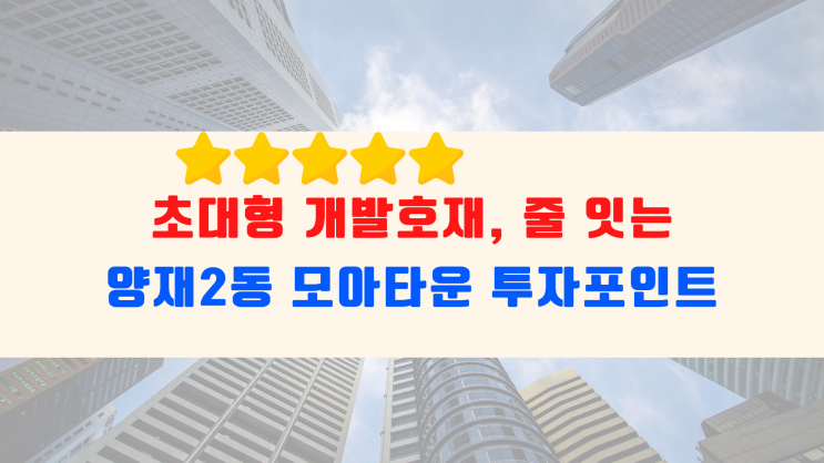 초대형 개발호재, 줄 잇는 양재2동 모아타운 투자포인트! : 네이버 블로그