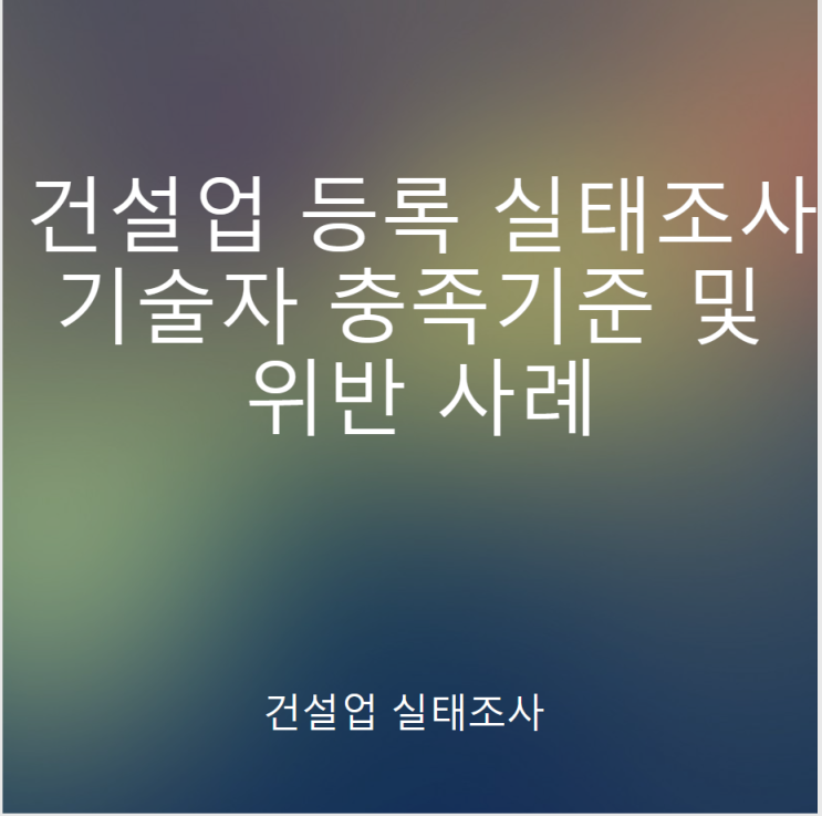 건설업 실태조사 기술자 등록기준 범위 및 위반 사례 네이버 블로그