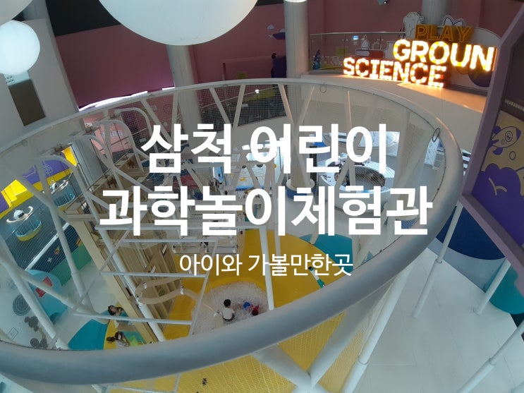 삼척 아이와 가볼만한곳, 삼척 어린이 과학놀이 체험관 후기(총정리) : 네이버 블로그