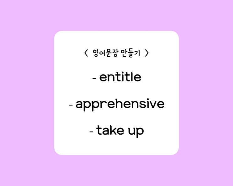 [영어공부] 영어단어 문장만들기: entitle, apprehensive, take up : 네이버 블로그